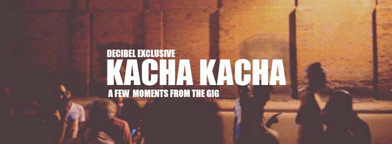 Decibel Exclusive : Kacha Kacha V | Decibel